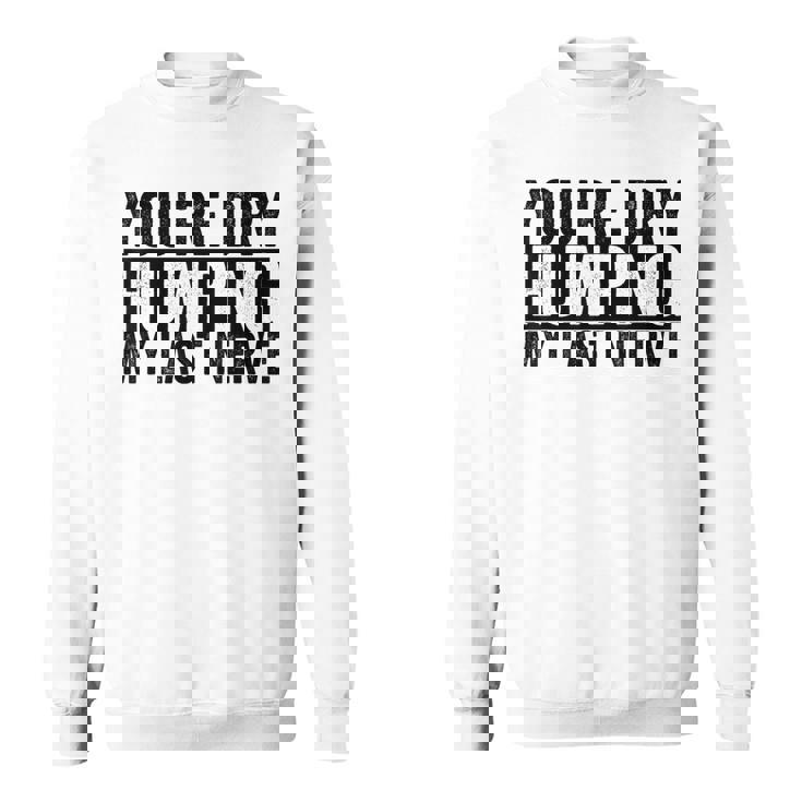 You're Dry Humping My Last Nerve Sweatshirt | Mazezy